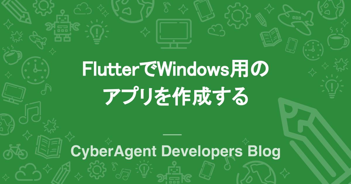 FlutterでWindows用のアプリを作成する | CyberAgent Developers Blog