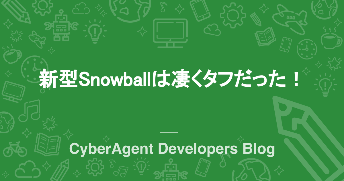 新型Snowballは凄くタフだった！ | CyberAgent Developers Blog