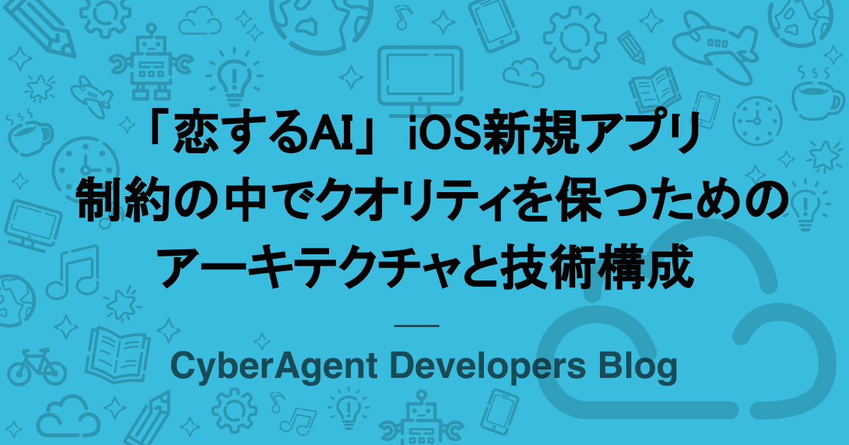 「恋するAI」iOS新規アプリ 制約の中でクオリティを保つためのアーキテクチャと技術構成 | CyberAgent Developers Blog