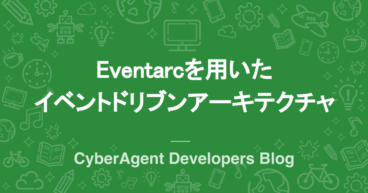 Eventarc を用いたイベントドリブンアーキテクチャ | CyberAgent Developers Blog